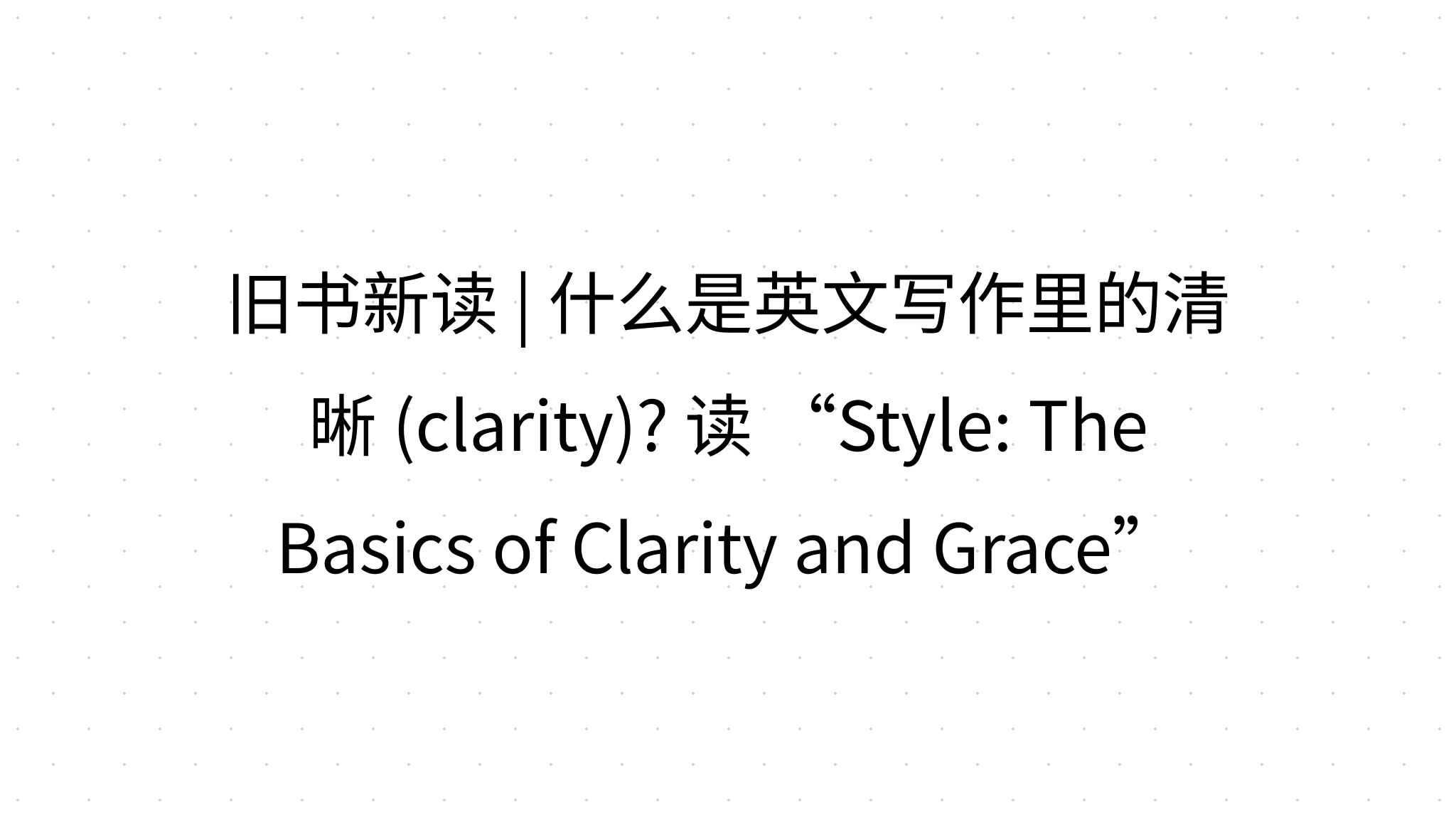 旧书新读 | 什么是英文写作里的清晰 (clarity)? 读 “Style: The Basics of Clarity and Grace”