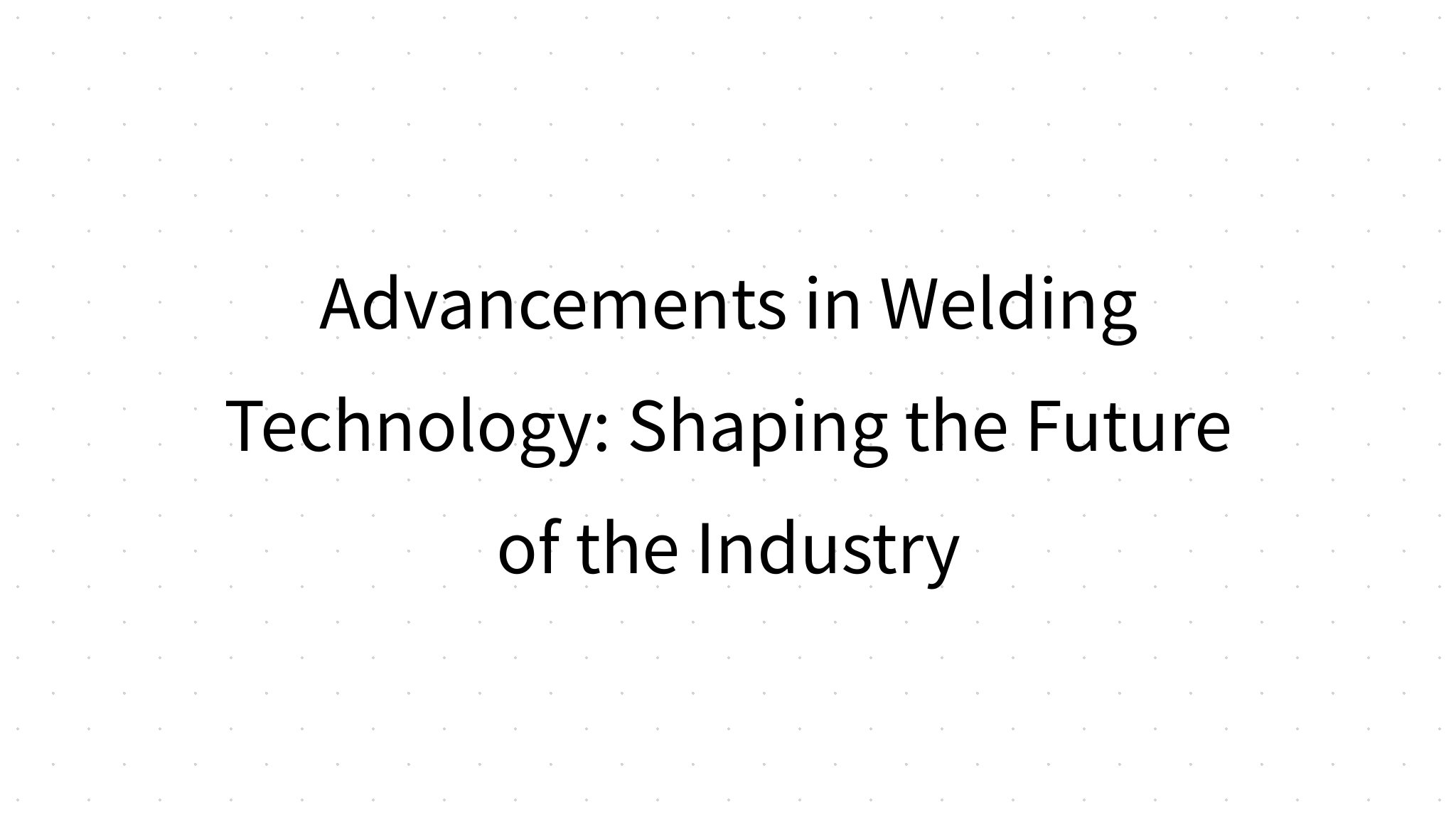 Advancements in Welding Technology: Shaping the Future of the Industry