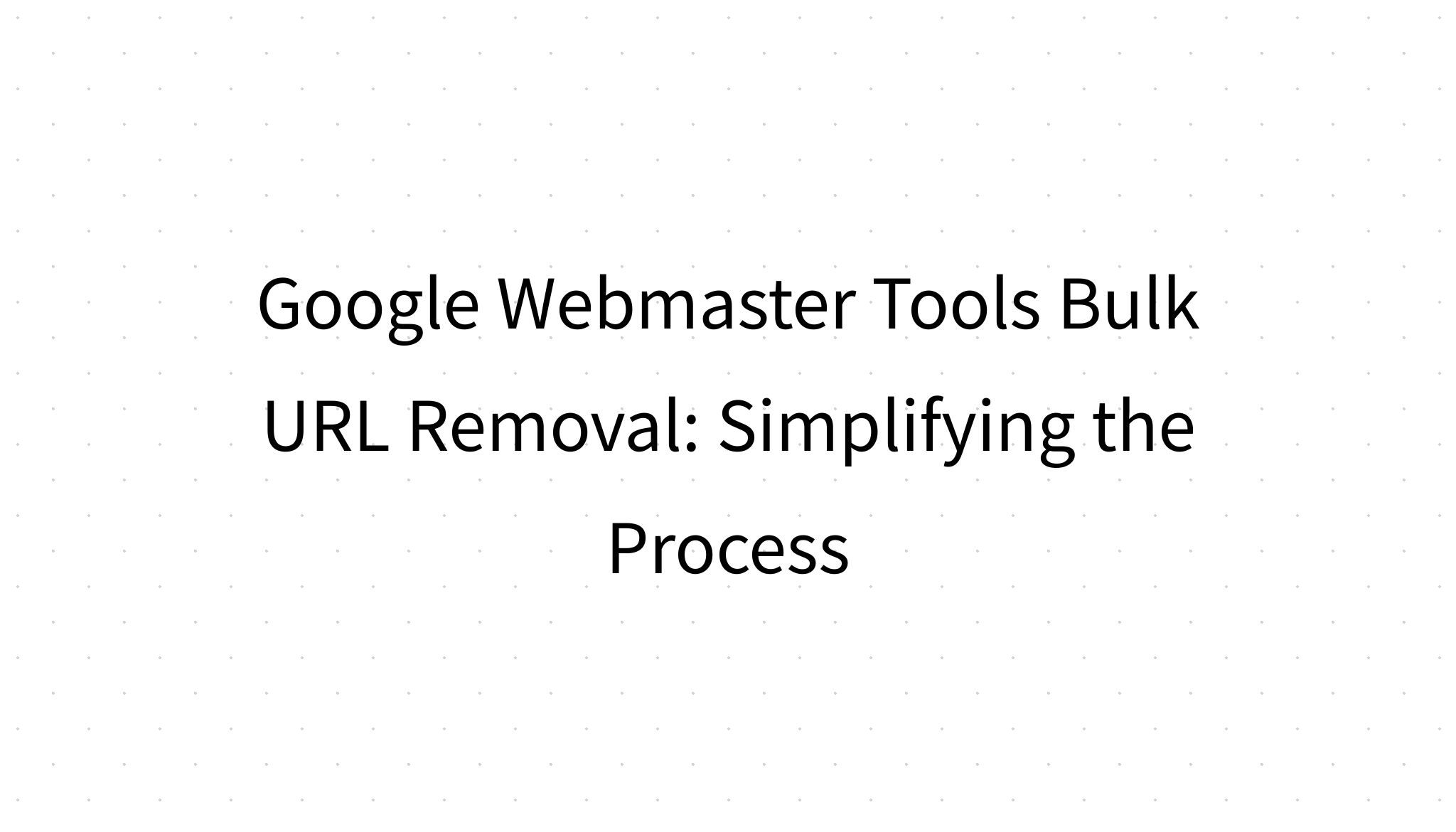 Google Webmaster Tools Bulk URL Removal: Simplifying the Process
