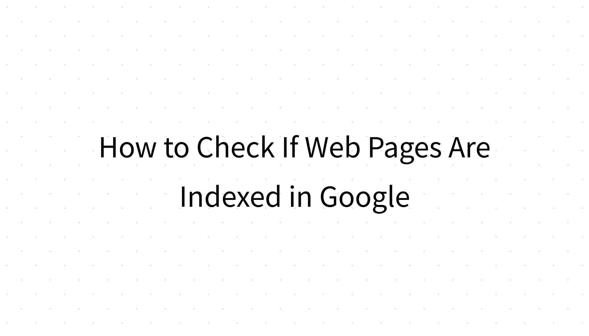 How to Check If Web Pages Are Indexed in Google