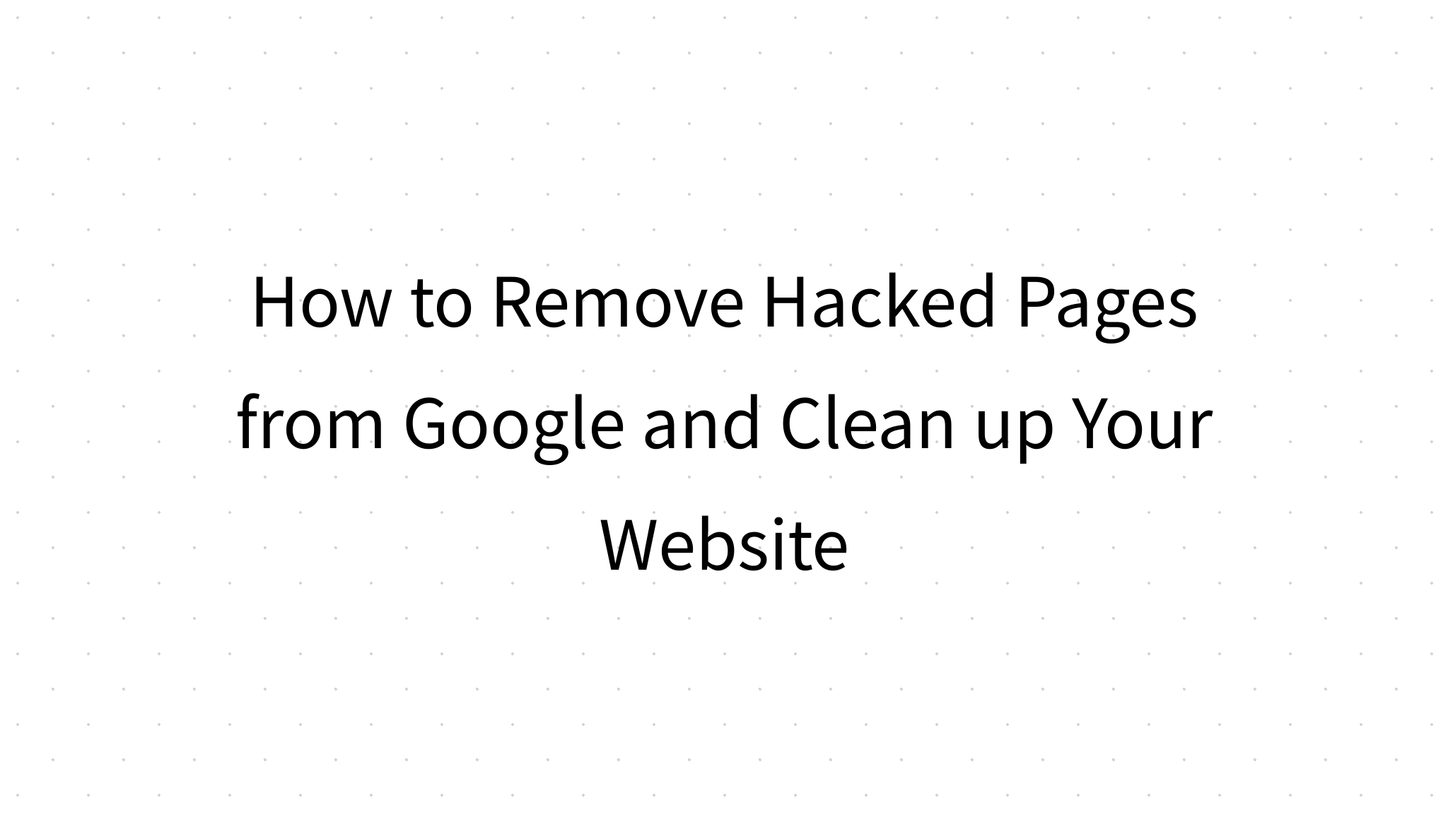 How to Remove Hacked Pages from Google and Clean up Your Website