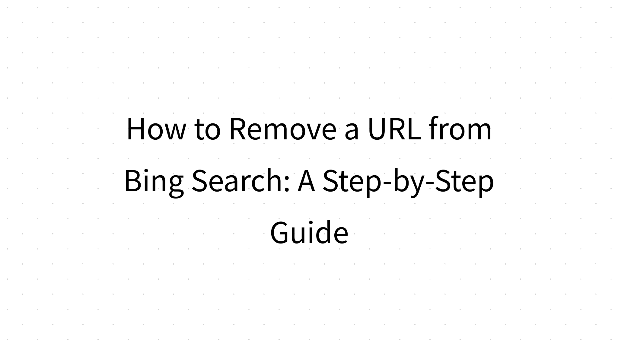 How to Remove a URL from Bing Search: A Step-by-Step Guide