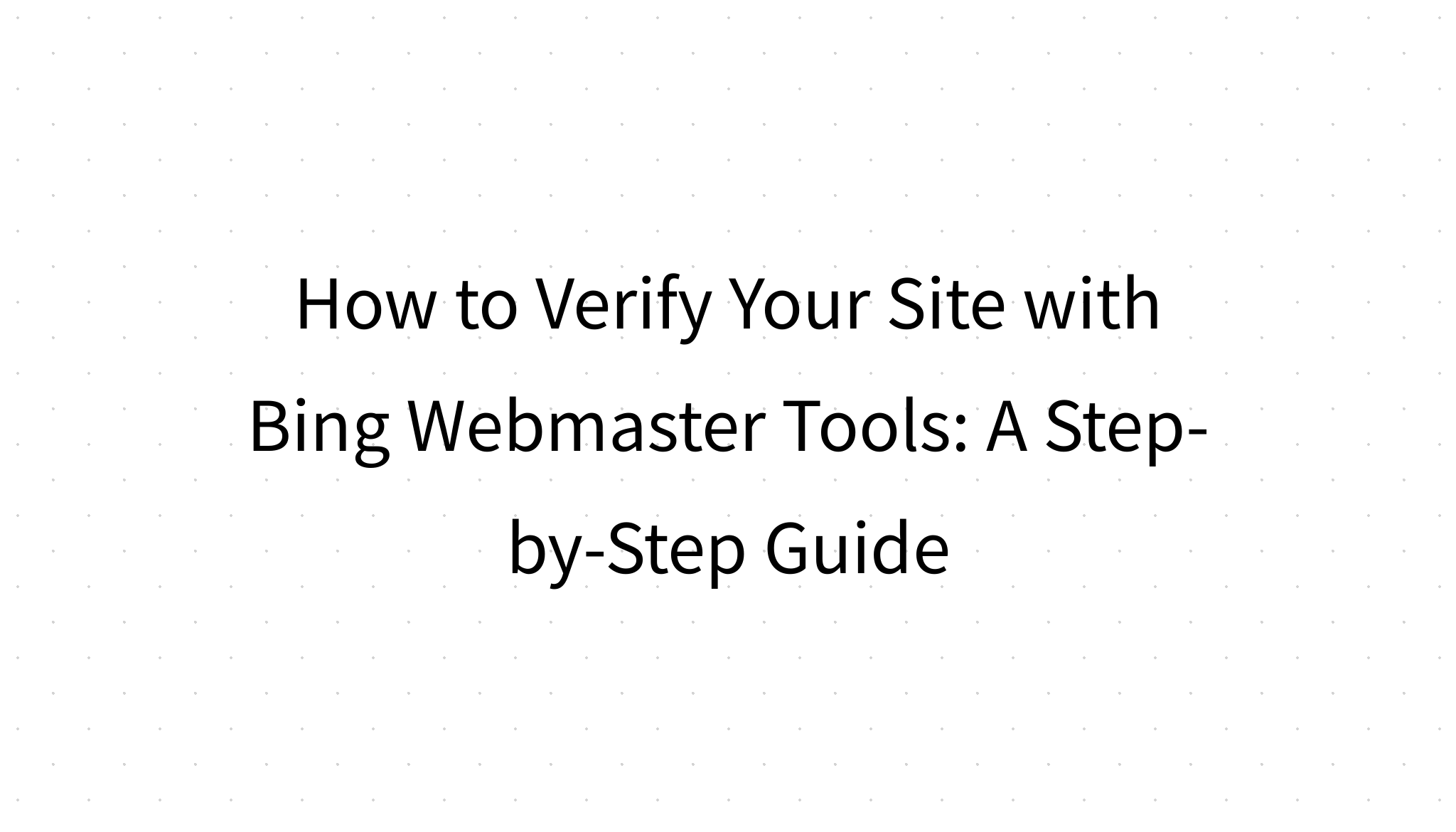 How to Verify Your Site with Bing Webmaster Tools: A Step-by-Step Guide