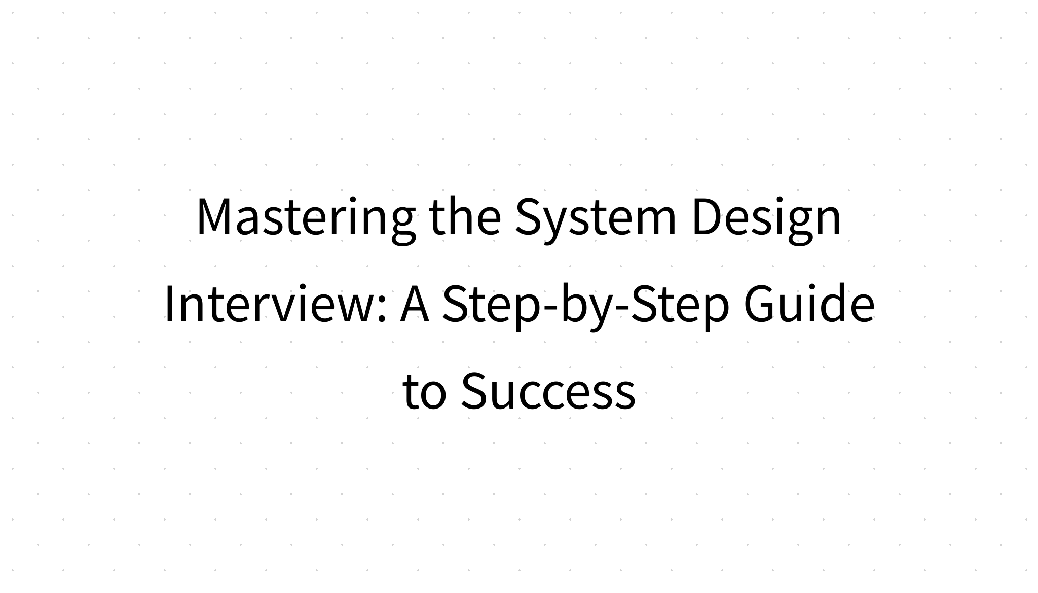 Mastering the System Design Interview: A Step-by-Step Guide to Success