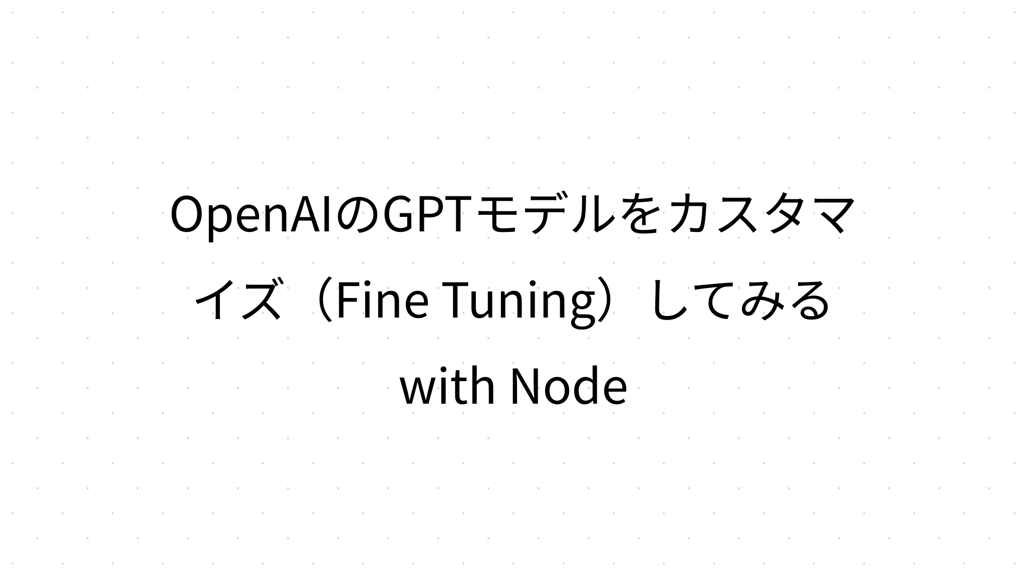 OpenAIのGPTモデルをカスタマイズ（Fine Tuning）してみる with Node