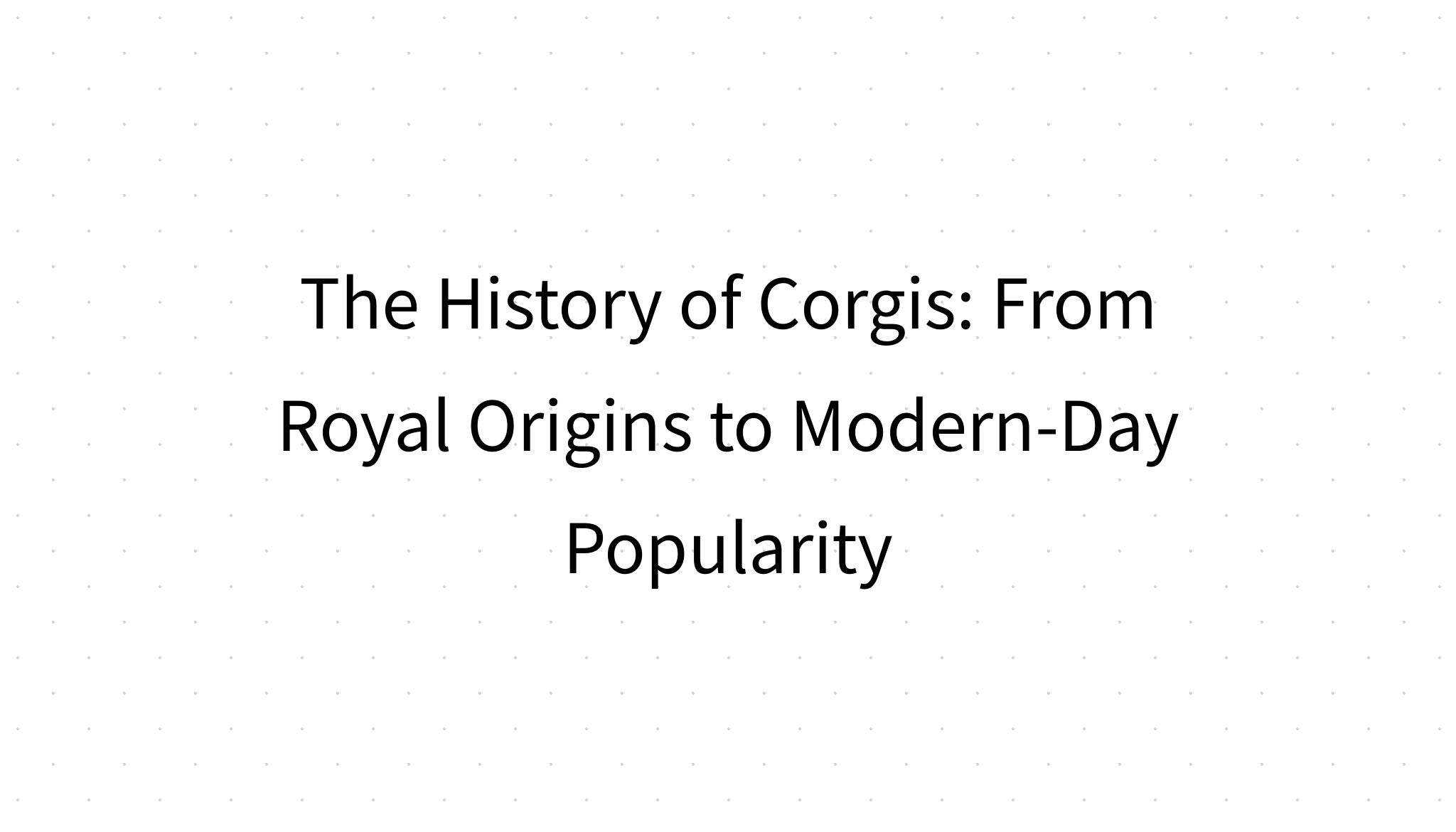 The History of Corgis: From Royal Origins to Modern-Day Popularity