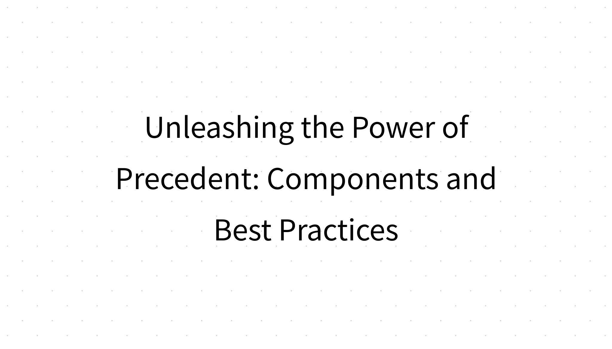 Unleashing the Power of Precedent: Components and Best Practices