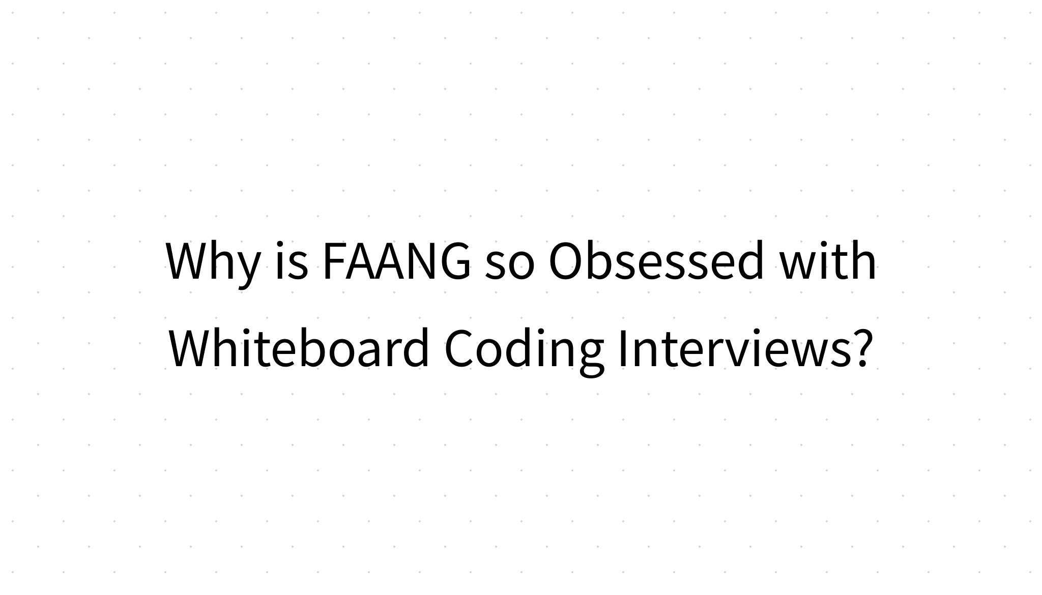 Why is FAANG so Obsessed with Whiteboard Coding Interviews?