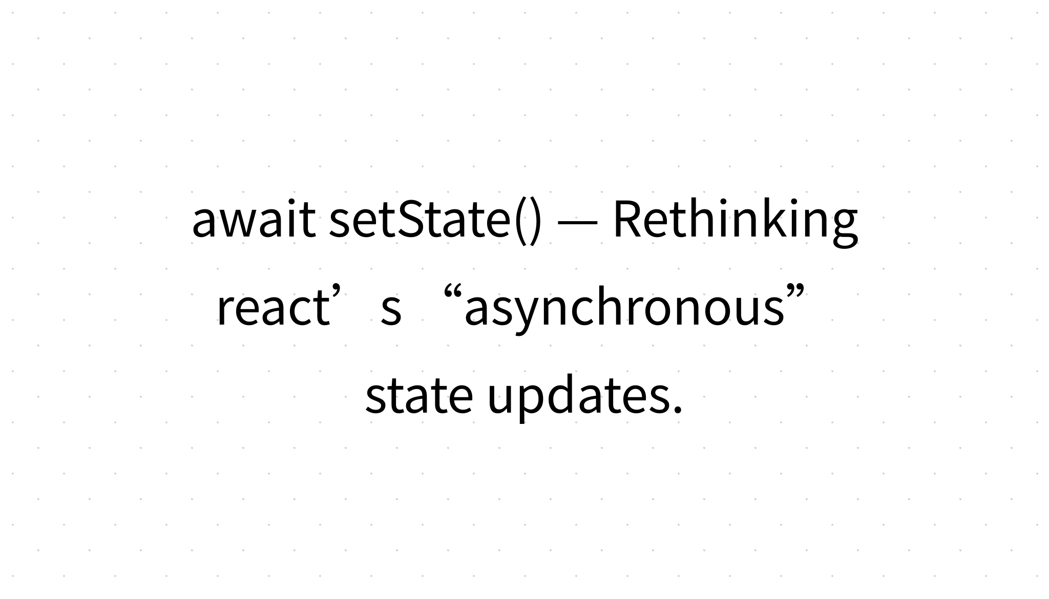 await setState() — Rethinking react’s “asynchronous” state updates.